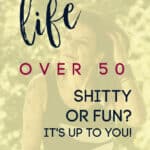 Life After 50 Can be Sh*tty or Exhilarating (it's entirely up to you)