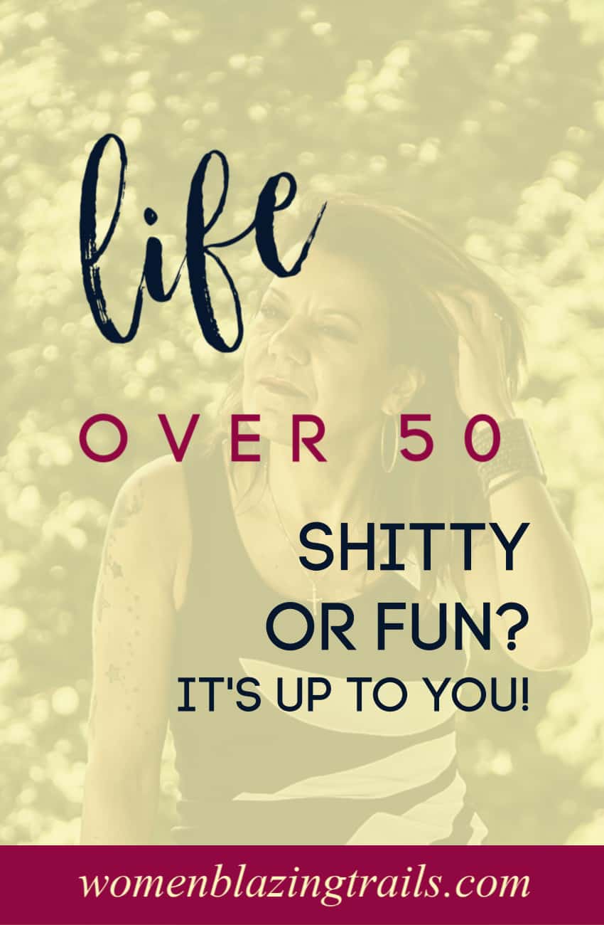 Life After 50 Can be Sh*tty or Exhilarating (it's entirely up to you)
